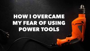 Afraid of Power Tools? How I Overcame My Fears to Use Them!